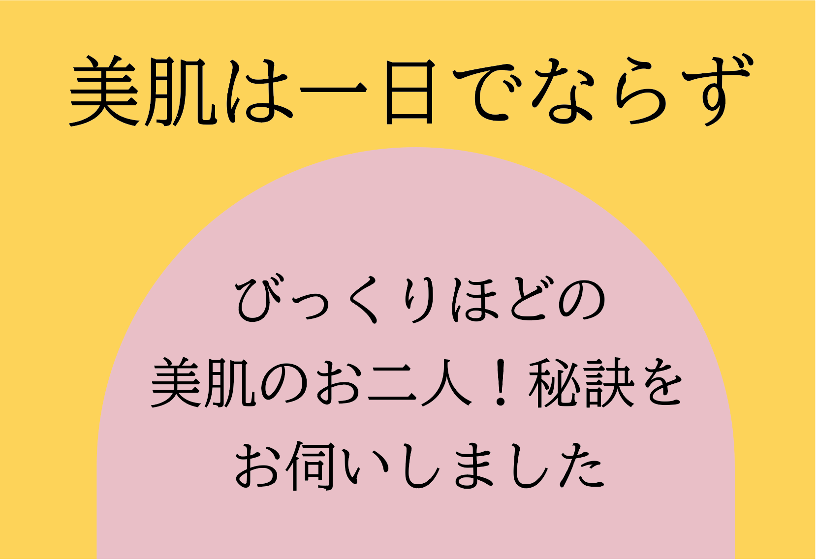美肌は一日でならず：びっくりほどの美肌のお二人！秘訣をお伺いました。 – FRMA